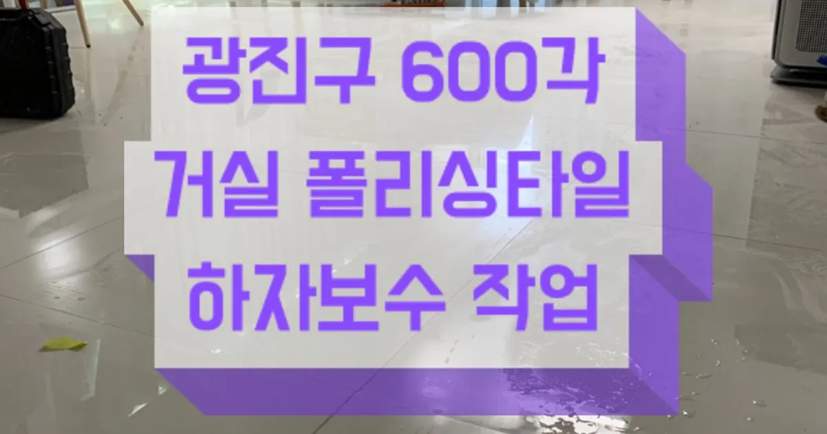 광진구 600각 거실 들뜬 폴리싱타일 하자보수 작업 홍민택 숨고 숨은고수