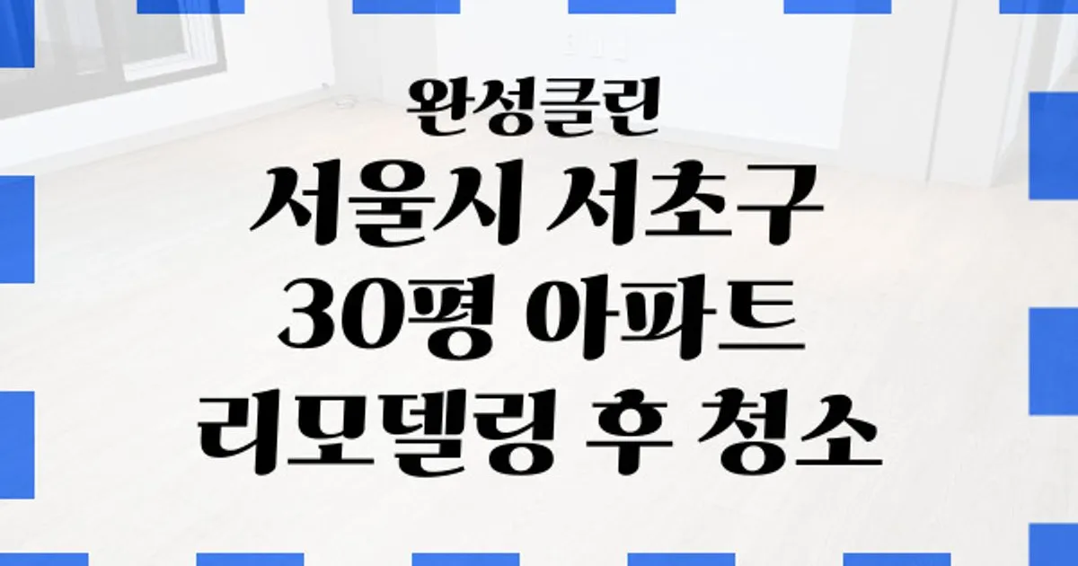 서울시 서초구 30평 아파트 리모델링 후 청소 ️완성클린 ️ 청소의 완성 숨고 숨은고수